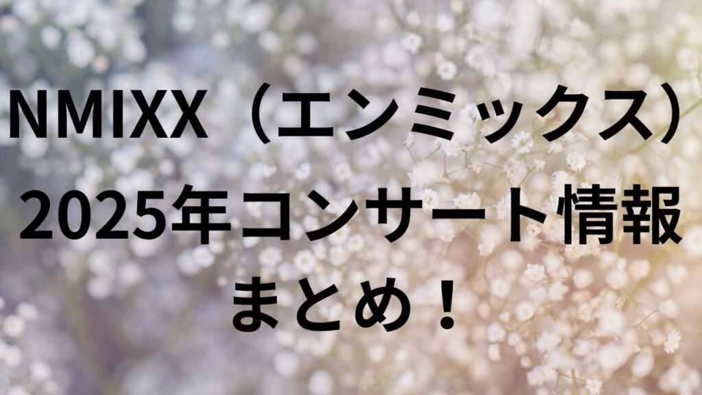 NMIXX（エンミックス） 2025年コンサート情報まとめ！コンサートの魅力とは | Korean&K-POP大好き情報ブログ