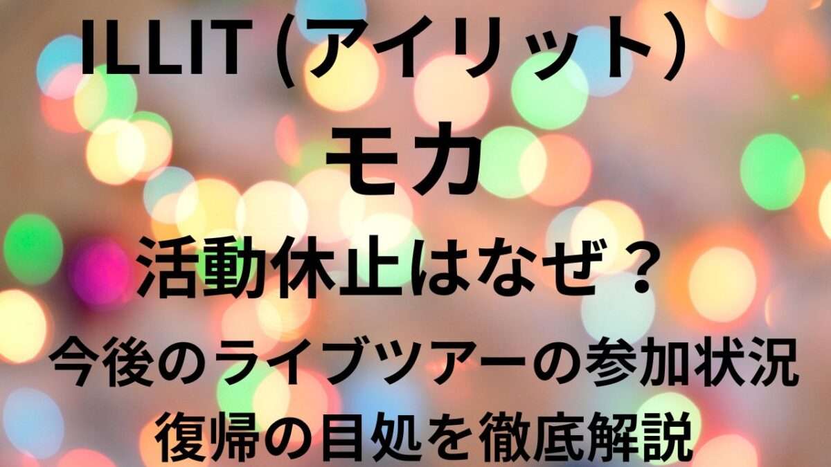 ILLIT（アイリット）モカ、活動休止はなぜ？今後のライブツアーの参加状況、復帰の目処を徹底解説 | Korean&K-POP大好き情報ブログ